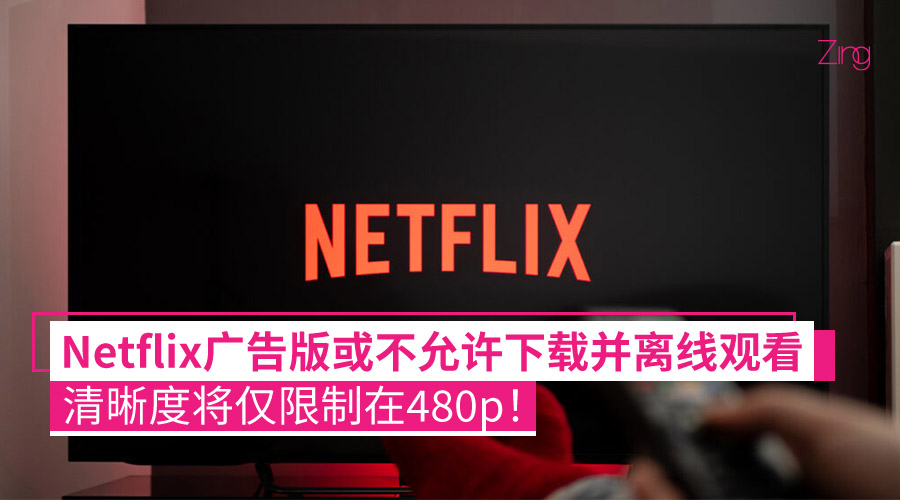 诸多限制？Netflix广告版或不允许用户下载并离线观看，清晰度将限制在480p！ - Zing Gadget